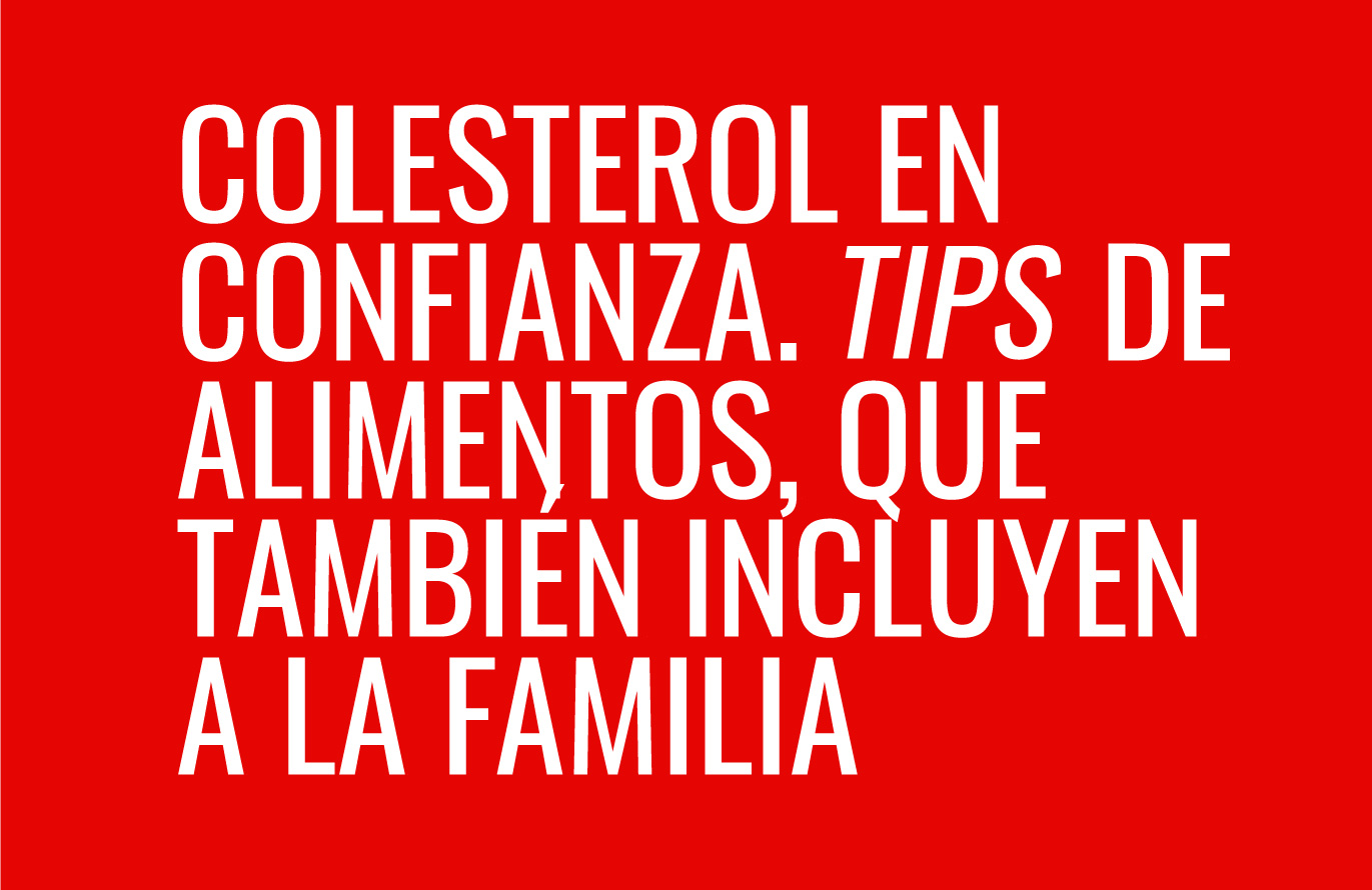 Alerta Colesterol | Colesterol en confianza. Tips de alimentos que también incluyen a tu familia.